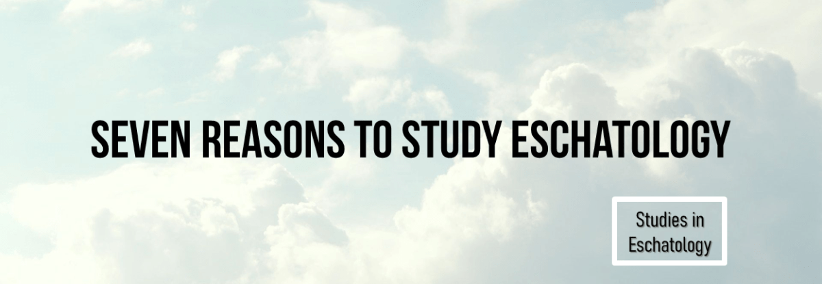 Seven Reasons to Study Eschatology | Brandon's Desk